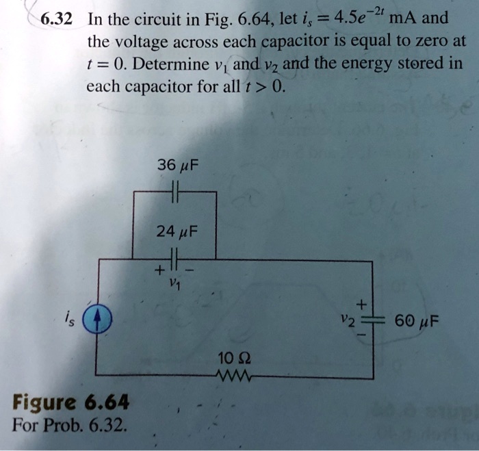 6.32 In the circuit in Fig. 6.64, let is = 4.5e^-2t mA and the voltage across each capacitor is ...