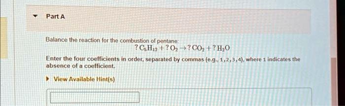 Part A Balance the reaction for the combustion of pentane: ?C5H12 + ?O2 ...