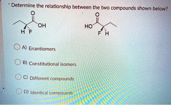 SOLVED: Determine the relationship between the two compounds shown below? OH HO H A) Enantiomers ...