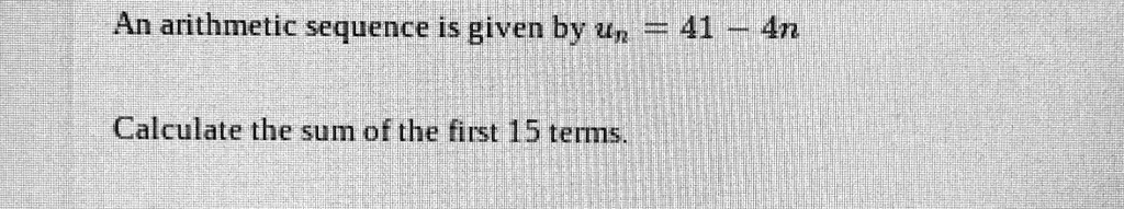 SOLVED: An arithmetic sequence is given by Un 41 4n Calculate the sum ofthe first 15 terms