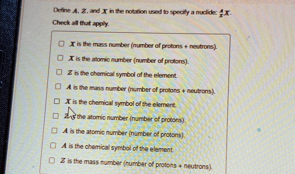 Define A, Z, and X in the notation used to specify a nuclide. Check all that apply. - A is the ...