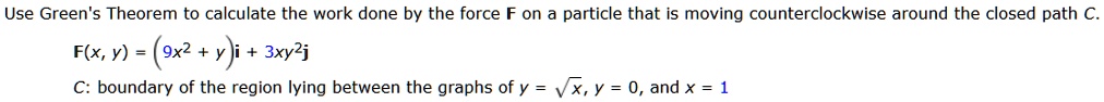 Use Green's Theorem to calculate the work done by the force F on a particle that is moving ...
