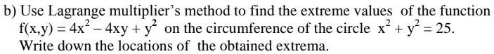 SOLVED:b) Use Lagrange multiplier'$ method to find the extreme values of the function f(x;y) =4x ...