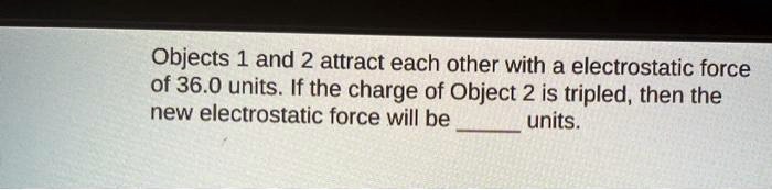 SOLVED:Objects 1 and 2 attract each other with a electrostatic force of 36.0 units. If the ...