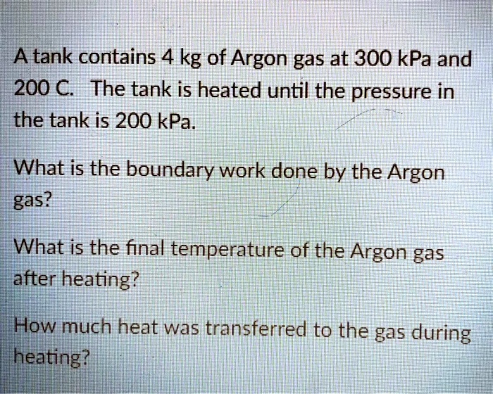SOLVED: A tank contains 4 kg of Argon gas at 300 kPa and 200Â°C. The ...