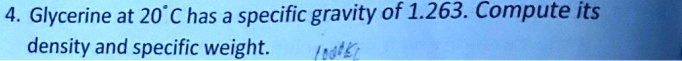 4. Glycerine at 20°C has a specific gravity of 1.263. Compute its density and specific weight.