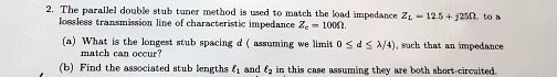 2. The parallel double stub tuner method is used to match the load impedance ZL = 12.5 + j250Ω ...