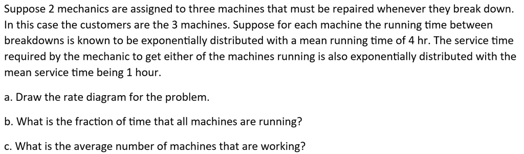 Suppose 2 mechanics are assigned to three machines that must...