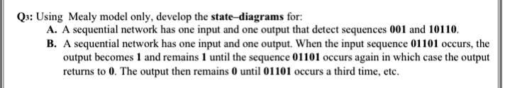 SOLVED: Qs: Using Mealy model only, develop the state-diagrams for a sequential network that has ...