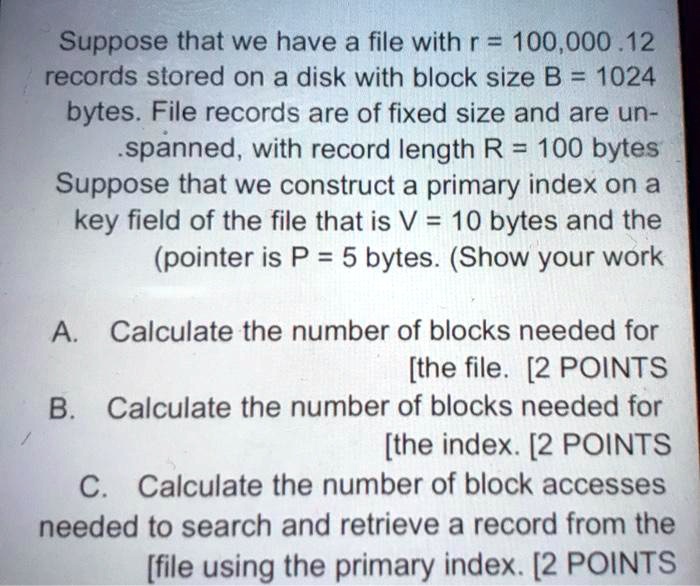 Suppose that we have a file with r = 100,000.12 records stored on a disk with block size B ...