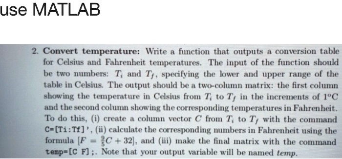 use MATLAB 2. Convert temperature: Write a function that outputs a conversion table for Celsius ...