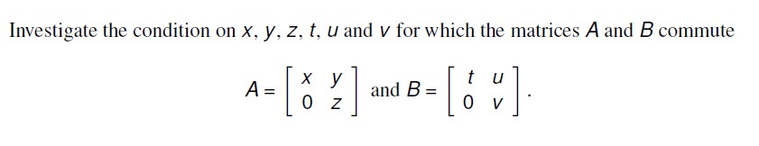 Investigate the condition on x, y, z, t, u and v for which the matrices A and B commute A=[ x y ...