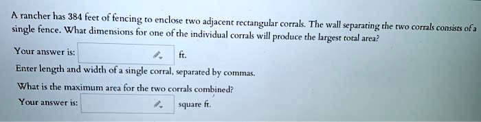 SOLVED: A rancher has 384 feet of fencing to enclose a fence. What two ...