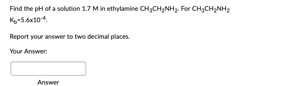 SOLVED: Find the pH of a solution 1.7 M in ethylamine CH3CH2NH2. For ...