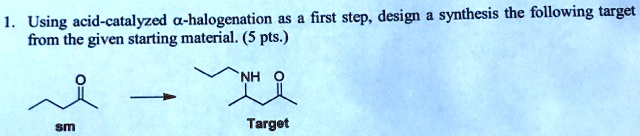 SOLVED: Using acid-catalyzed a-halogenation as first step, design ... SOLVED: Using acid-catalyzed a-halogenation as first step, design ...