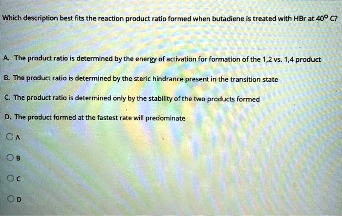 which description best fits the reaction product ratio formed when ...
