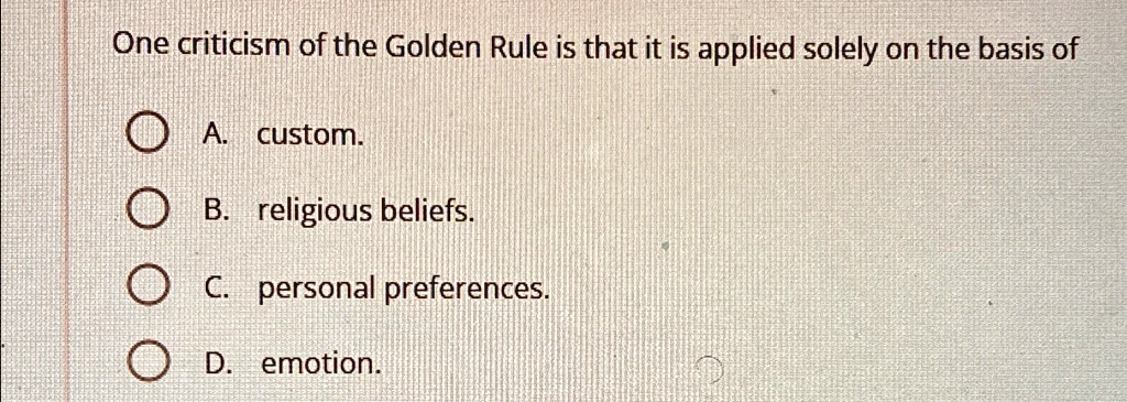 One criticism of the Golden Rule is that it is applied solely on the ...