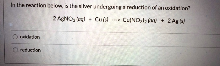 SOLVED: In the reaction below, is the silver undergoing a reduction of an oxidation? 2 AgNO3 (aq ...