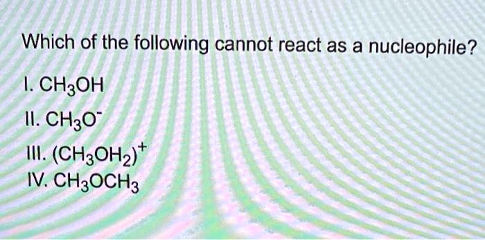SOLVED: Which of the following cannot react as a nucleophile? I. CH3OH II. CH3O- III: (CH2OH)2 ...