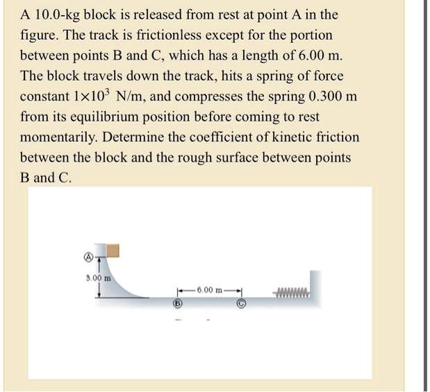 A 10.0-kg block is released from rest at point A in the figure. The track is frictionless except ...