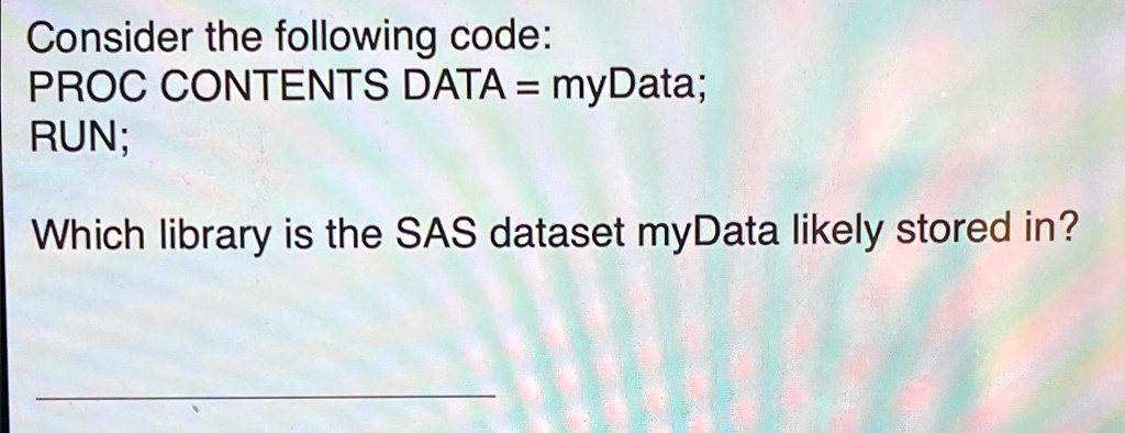 SOLVED: Consider the following code: PROC CONTENTS DATA = myData; RUN; Which library is the SAS ...