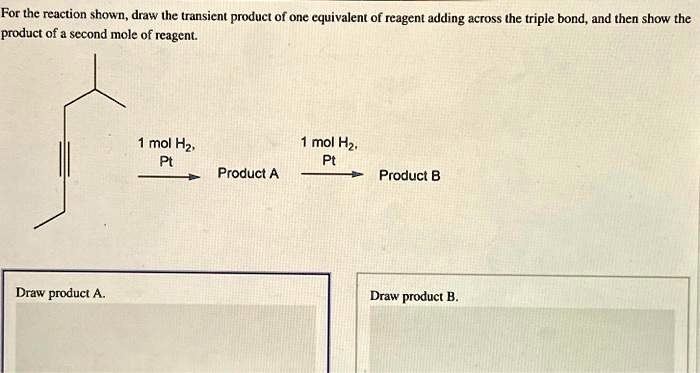 For the reaction shown, draw the transient product of one equivalent of reagent adding across ...