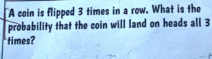 SOLVED: A coin is flipped 3 times in row: What is the probability that the coin will land on ...