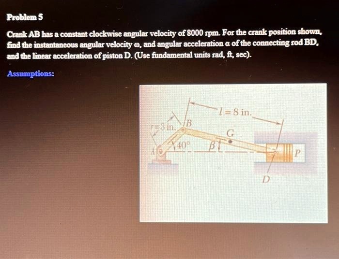 SOLVED: Problem 5 Crank AB has a constant clockwise angular velocity of 8000 rpm. For the crank ...