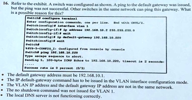 16 refer to the exhibit a switch was configured as shown a ping to the default gateway was ...