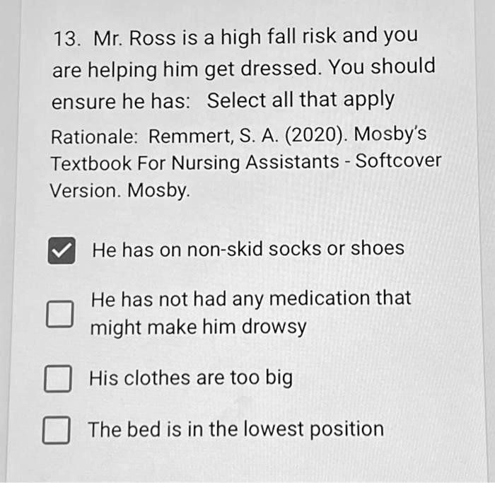 [GET ANSWER] 13. Mr. Ross is a high fall risk and you are helping him ...