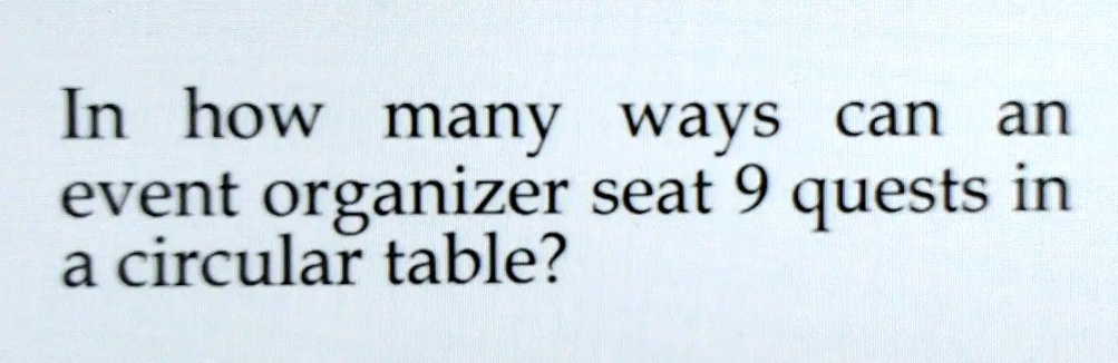 SOLVED: In how many ways can an event organizer seat 9 quests in a circular table?