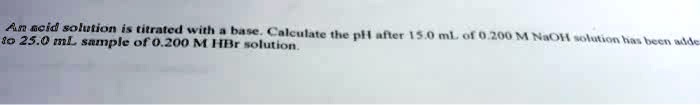 SOLVED: ' An acid solution is titrated with a base. Calculate the pH after 15.0 mL of 0.200 M ...