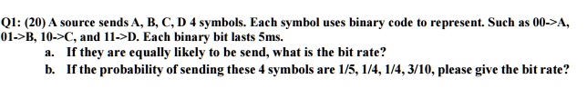 Q1: (20) A source sends A, B, C, D 4 symbols. Each symbol uses binary ...