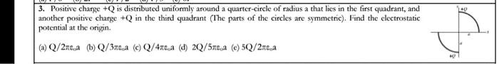 SOLVED: 3. Positive charge +Q is distributed uniformly around a quarter-circle of radius a that ...