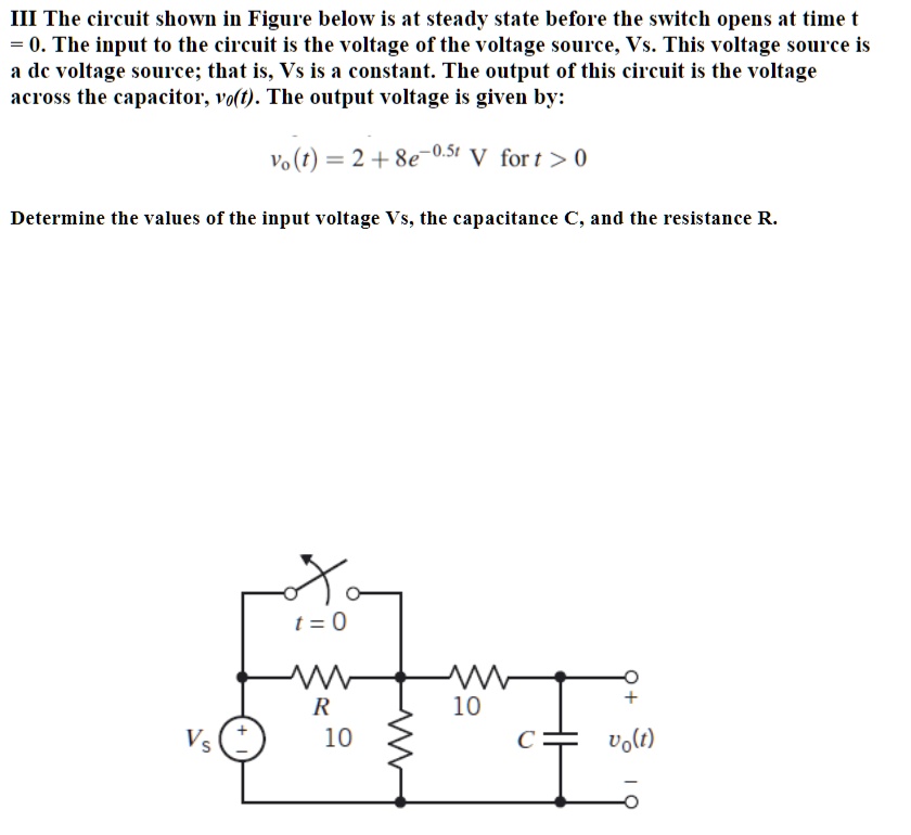 III The circuit shown in Figure below is at steady state before the switch opens at time t = 0 ...
