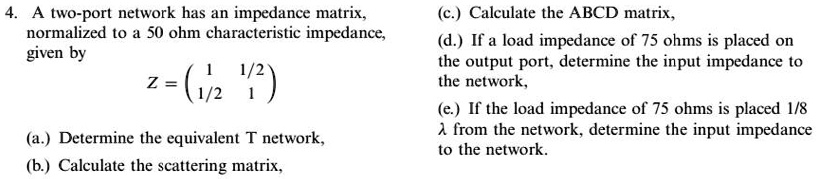 SOLVED: 4.A two-port network has an impedance matrix normalized to a 50 ohm characteristic ...