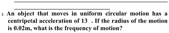 SOLVED: An object that moves in uniform circular motion has centripetal acceleration of 13 If ...