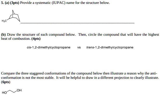 SOLVED: 5. (a) (3pts) Provide systematic (IUPAC) name for the structure below. HaC (b) Draw the ...