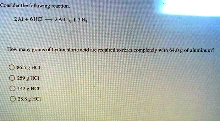 SOLVED: Consider the following reaction: 2 Al + 6 HCl → 2 AlCl3 + 3 H2. How many grams of ...