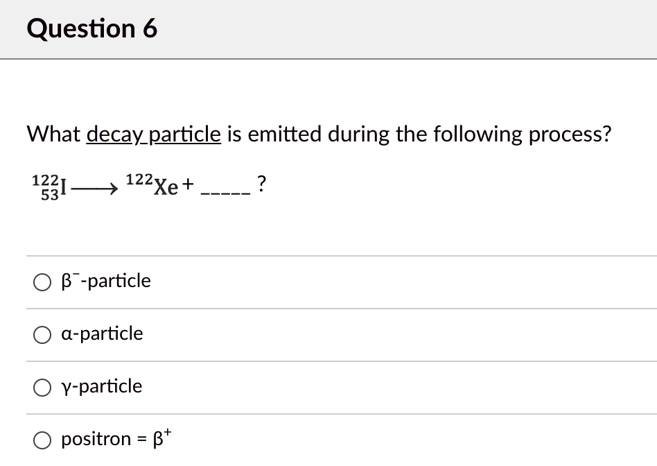 SOLVED: Question 6 What decayparticle is emitted during the following process? 122[ 122Xe 53 + B ...
