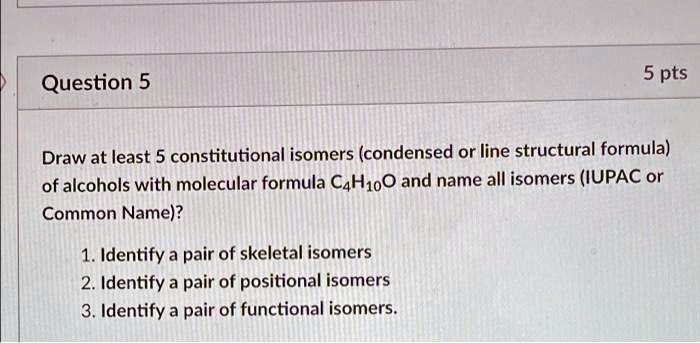 Question 5 5 pts Draw at least 5 constitutional isomers (condensed or ...