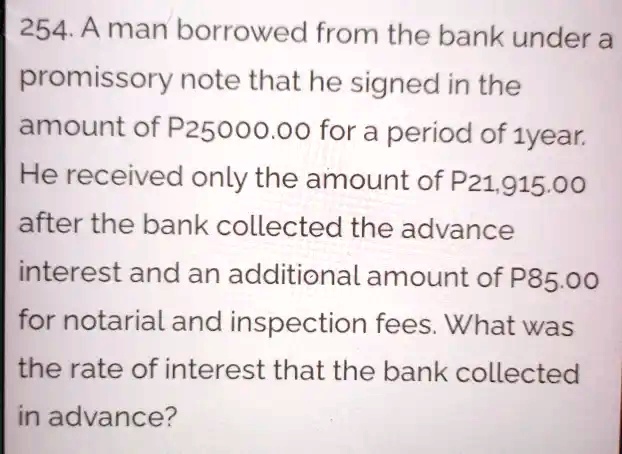 254. A man borrowed from the bank under a promissory note that he signed in the amount of P25000 ...