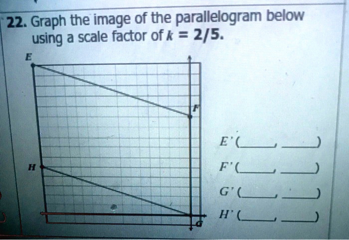 SOLVED: 22. Graph the image of the parallelogram below using a scale factor of k = 2/5. E'( F ...