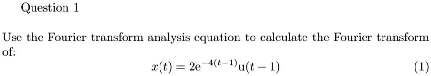 Question 1 Use the Fourier transform analysis equation to calculate the Fourier transform of: x ...