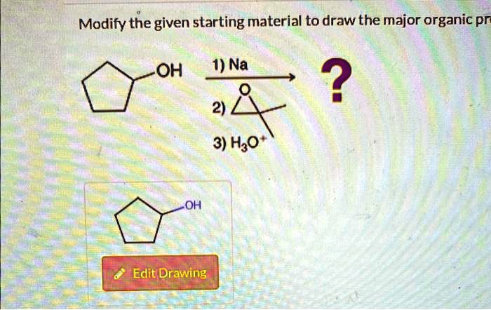 Modify the given starting material to draw the major organic pr OH 1) Na ? 2) 3) H3O^+ OH Edit ...