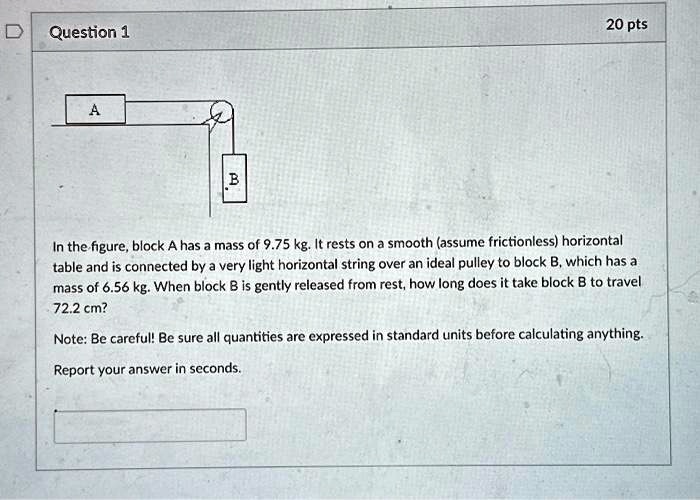 Question 1 20 pts A B In the figure, block A has a mass of 9.75 kg. It rests on a smooth (assume ...