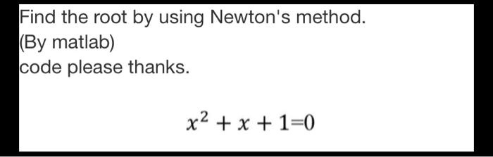SOLVED: Find the root by using Newton's method. (By MATLAB) code, please. Thanks. x^2 + x + 1 = 0