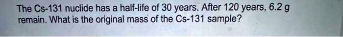 the cs 131 nuclide has a half life of 30 years after 120 years 62 g ...