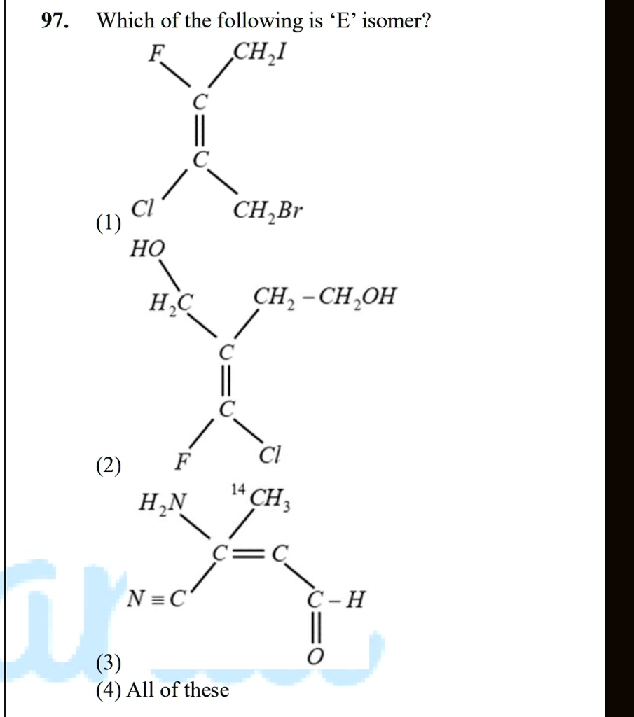97. Which of the following is 'E' isomer? F CH?I C C Cl (1) CH?Br HO H?C C CH?-CH?OH C (2) F Cl ...