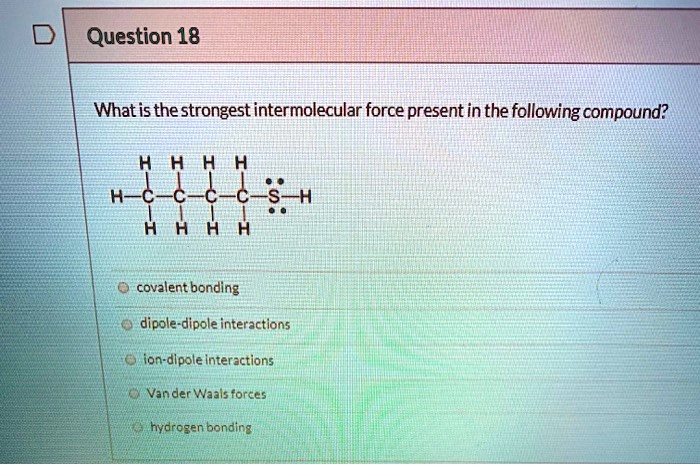 Question 18 What is the strongest intermolecular force present in the following compound? HHHH H ...